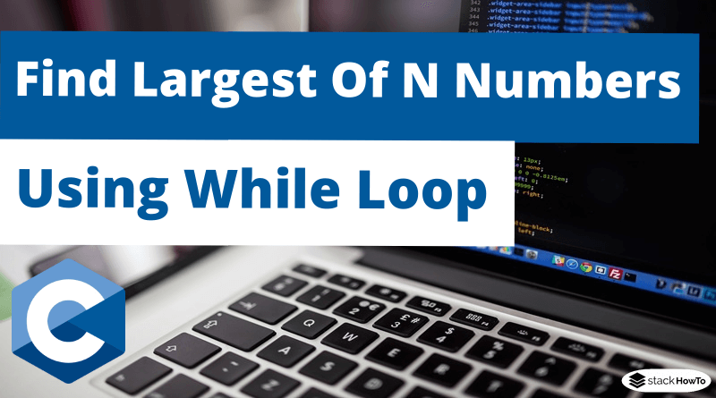 C Program To Find Largest Of N Numbers Using While Loop Stackhowto